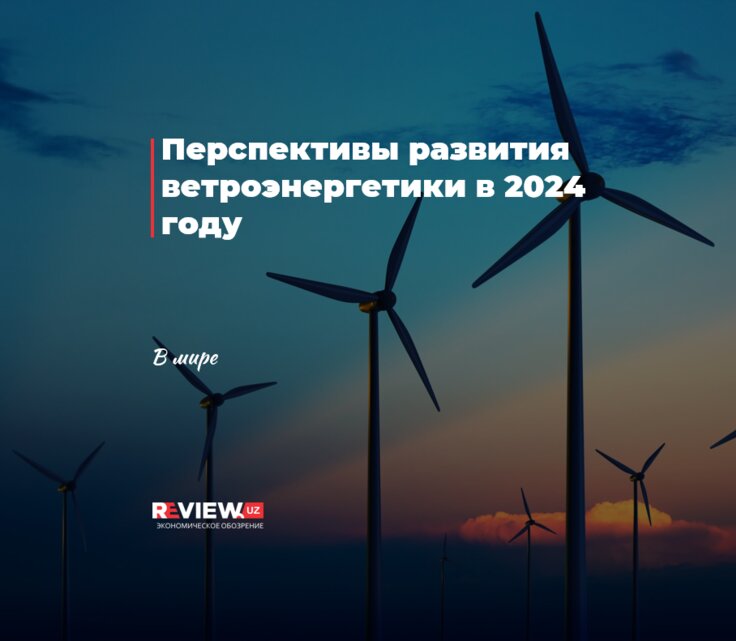 Перспективы развития ветроэнергетики в 2024 году - Review.uz